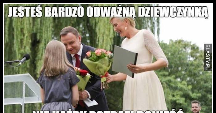 Jesteś bardzo odważna dziewczyną, nie każdy potrafił donieść na ...