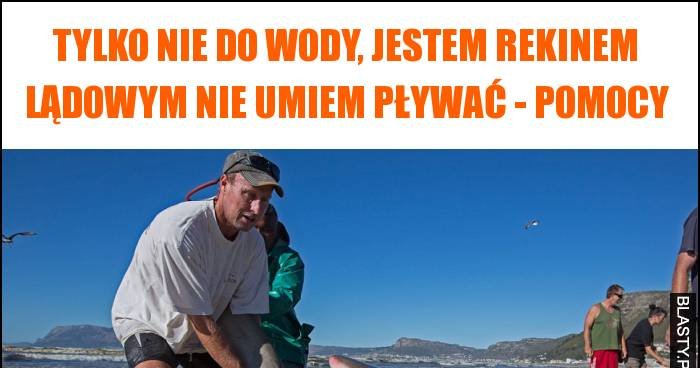 Tylko nie do wody, jestem rekinem lądowym nie umiem pływać - pomocy ...