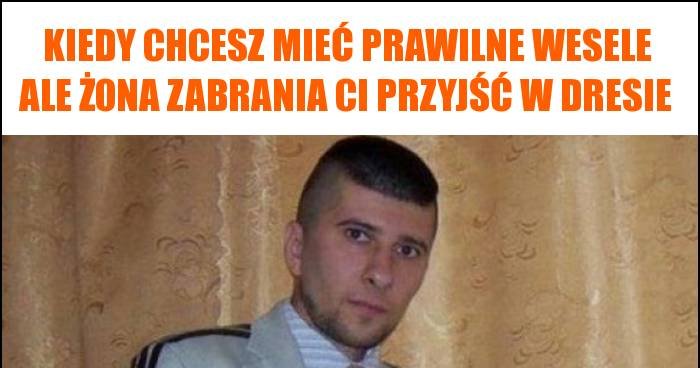 Kiedy chcesz mieć prawilne wesele ale żona zabrania Ci przyjść w dresie ...