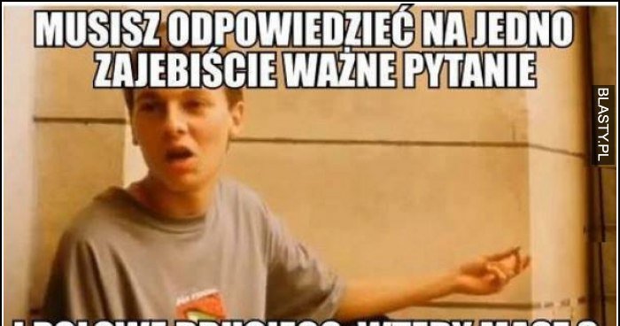 musisz odpowiedzieć na jedno zajebiście ważne pytanie memy, gify i ... musisz odpowiedzieć na jedno zajebiście ważne pytanie memy, gify i ...