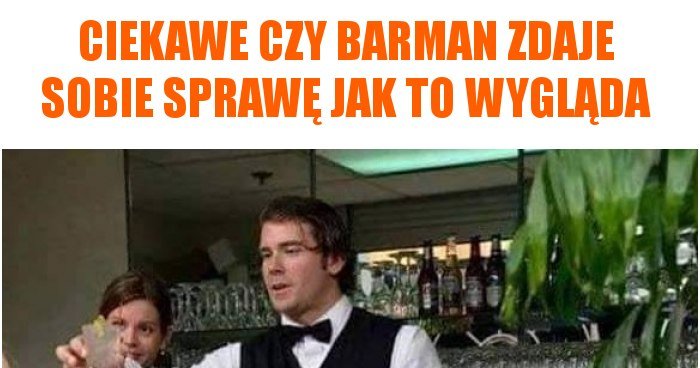 Ciekawe czy barman zdaje sobie sprawę jak to wygląda memy, gify i ...