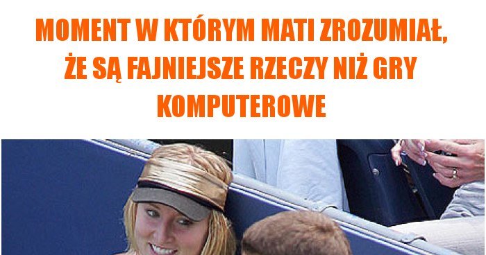 Moment w którym Mati zrozumiał, że są fajniejsze rzeczy niż gry ...