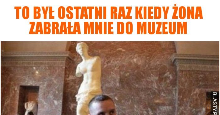 To był ostatni raz kiedy żona zabrała mnie do muzeum memy, gify i ...