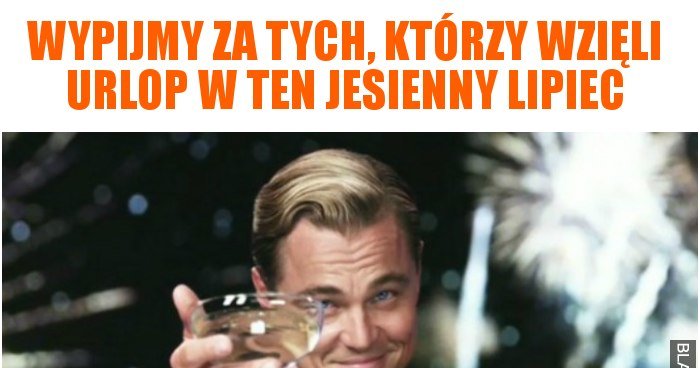 Wypijmy za tych, którzy wzięli urlop w ten jesienny lipiec memy, gify i ... Wypijmy za tych, którzy wzięli urlop w ten jesienny lipiec memy, gify i ...