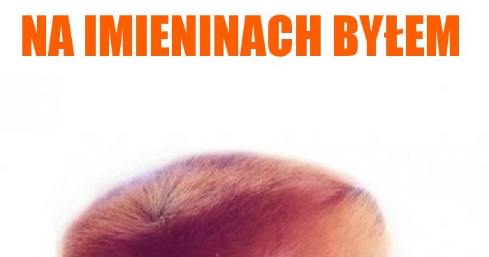 Na imieninach byłem memy, gify i śmieszne obrazki facebook, tapety ...