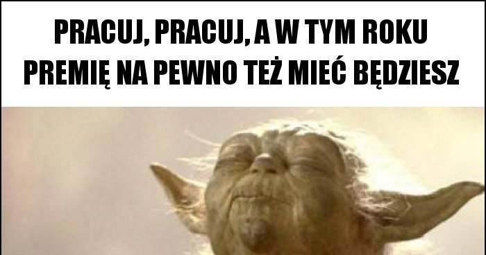 pracuj, pracuj, a w tym roku premię na pewno też mieć będziesz memy ...
