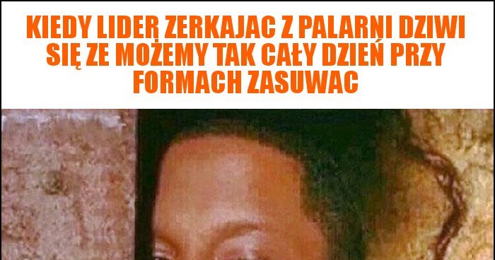 Kiedy lider zerkajac z palarni dziwi się ze możemy tak cały dzień przy ...