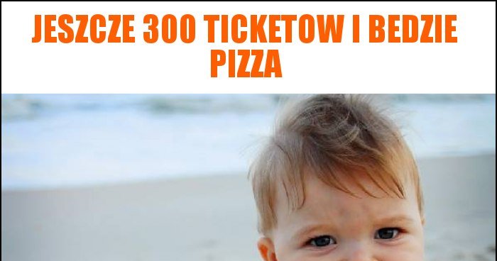 Jeszcze 300 ticketow i bedzie pizza memy, gify i śmieszne obrazki ...