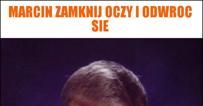 Marcin zamknij oczy i odwroc sie memy, gify i śmieszne obrazki facebook ...