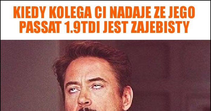 Kiedy kolega ci nadaje ze jego passat 1.9TDI jest zajebisty memy, gify ...