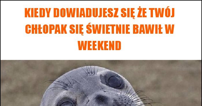 kiedy dowiadujesz się że twój chłopak się świetnie bawił w weekend memy ...