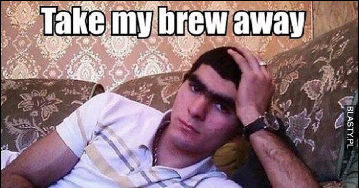 Take my brew away wielka monobrew memy, gify i śmieszne obrazki ...