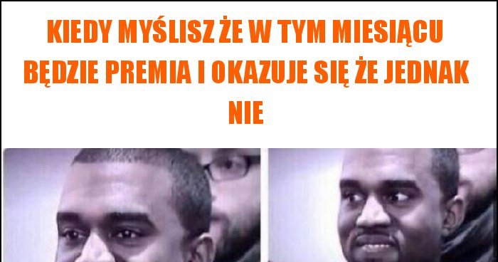 Kiedy myślisz że w tym miesiącu będzie premia i okazuje się że jednak ...