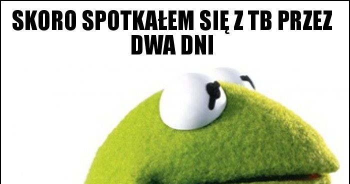 Skoro spotkałem się z Tb przez dwa dni memy, gify i śmieszne obrazki ... Skoro spotkałem się z Tb przez dwa dni memy, gify i śmieszne obrazki ...