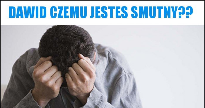 DAWID CZEMU JESTES SMUTNY?? memy, gify i śmieszne obrazki facebook ...