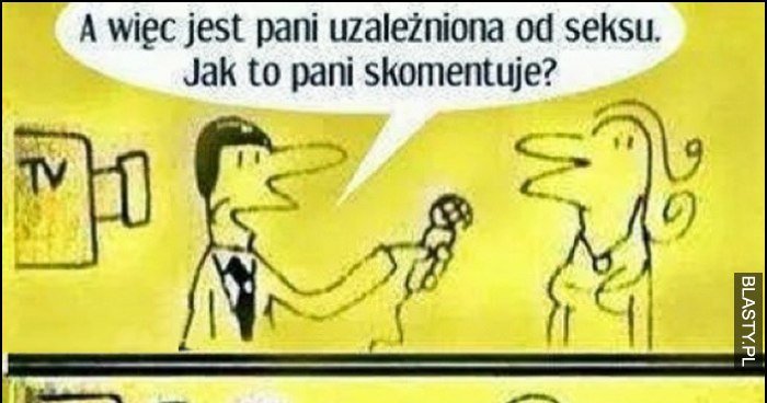 A więc jest pani uzależniona od seksu, jak to pani skomentuje, bierze ...