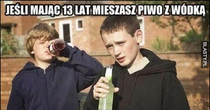 Jeśli mając 13 lat mieszasz piwo z wódką to mając 20 lat będziesz ... Jeśli mając 13 lat mieszasz piwo z wódką to mając 20 lat będziesz ...