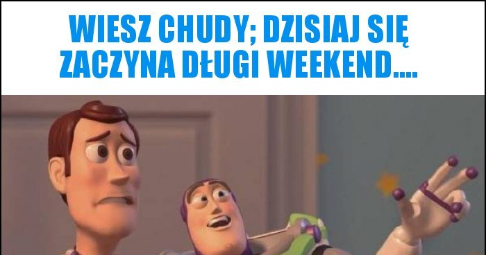 Wiesz Chudy; dzisiaj się zaczyna długi weekend.... memy, gify i ...