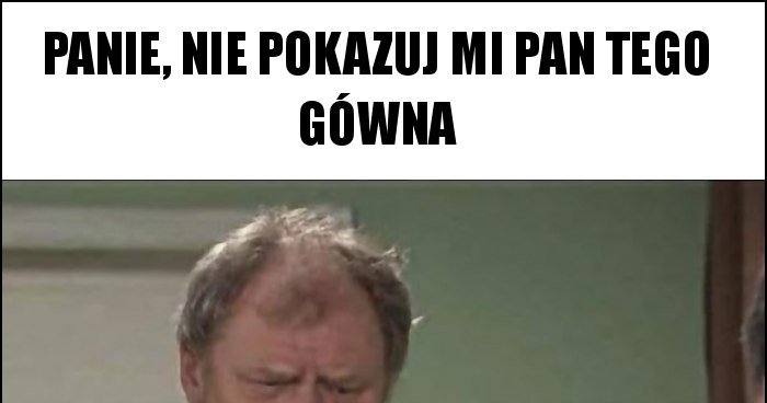 Panie, nie pokazuj mi Pan tego gówna memy, gify i śmieszne obrazki ...