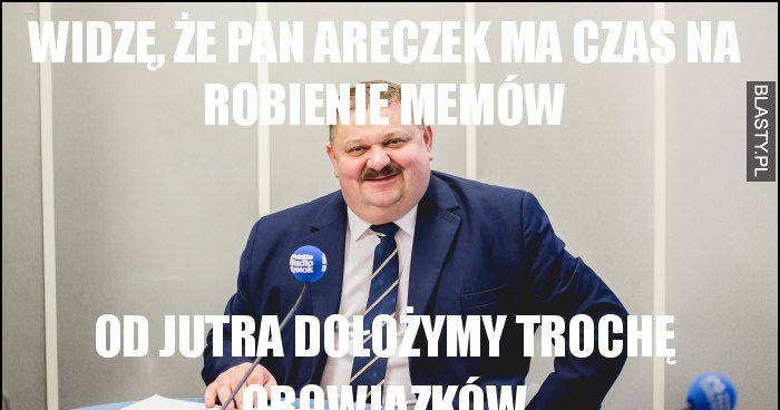 Widzę, że Pan Areczek ma czas na robienie memów memy, gify i śmieszne ...
