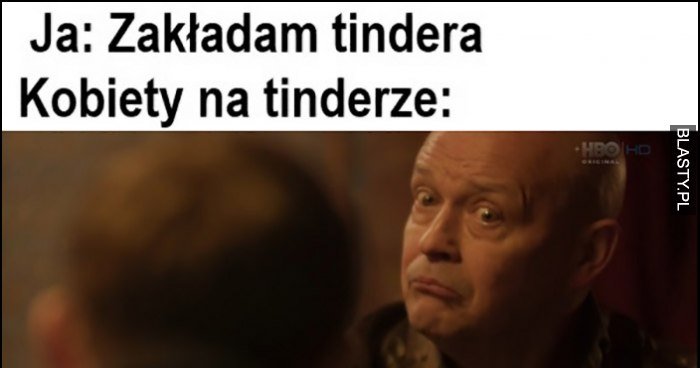 Ja: zakładam tindera, kobiety na tinderze: no i nie podobasz mi się ...