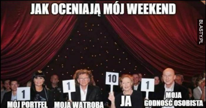 Jak oceniają mój weekend: mój portfel, wątroba, ja, moja godność taniec ...