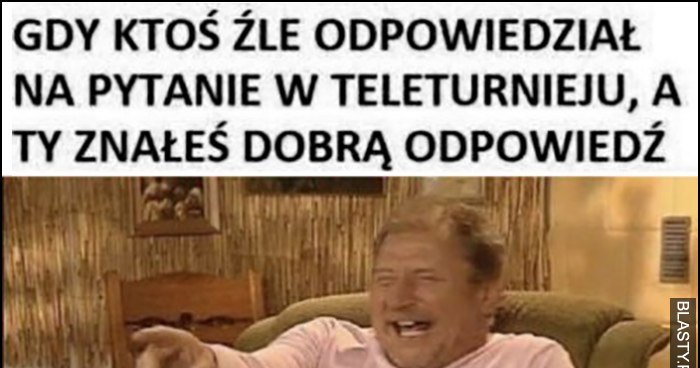 Gdy ktoś źle odpowiedział na pytanie w teleturnieju a ty znałeś dobrą ...