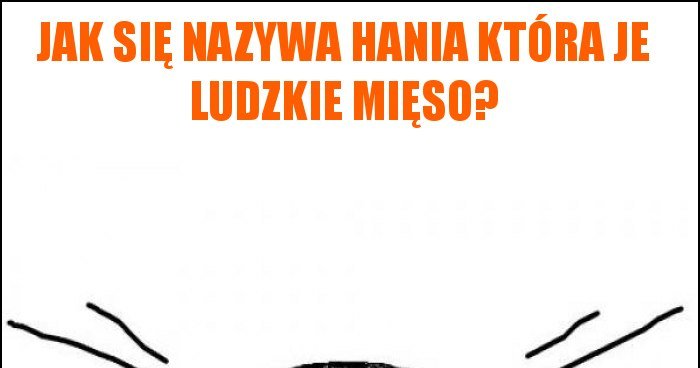 Jak się nazywa Hania która je ludzkie mięso? memy, gify i śmieszne ...