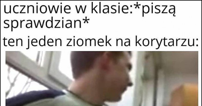 Uczniowie w klasie piszą sprawdzian, ten jeden ziomek na korytarzu ...