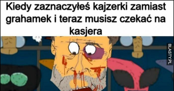 Kapitan Bomba Kiedy zaznaczyłeś kajzerki zamiast grahamek i teraz ...