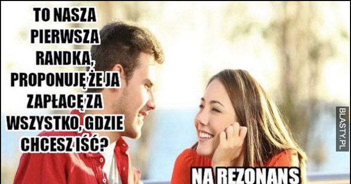 To nasza pierwsza randka, płacę za wszystko, gdzie chcesz iść? Na ...
