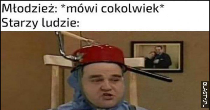 Młodzież: mówi cokolwiek, starzy ludzie: Ty nie masz żadnej głębszej wiedzy o świecie Karol ...