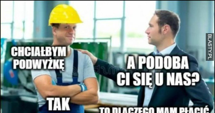 Pracownik: chciałbym podwyżkę, a podoba ci się u nas? Tak, to dlaczego ...