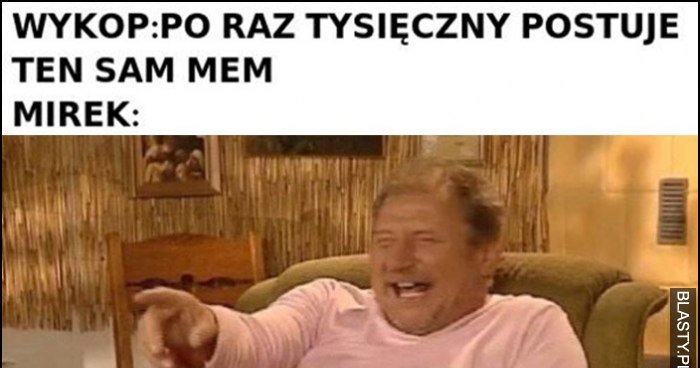 Wykop: po raz tysięczny postuje ten sam mem, Mirek: Ferdek kiepski ...
