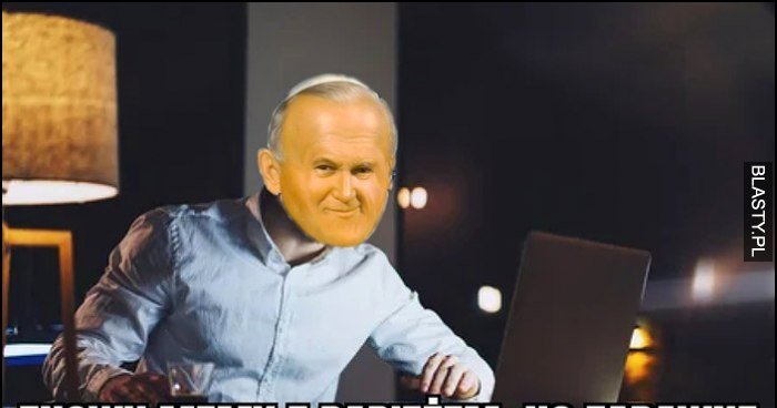 Znowu memy z papieżem, no zabawne, ale chyba jak masz 12 lat papież Jan ...
