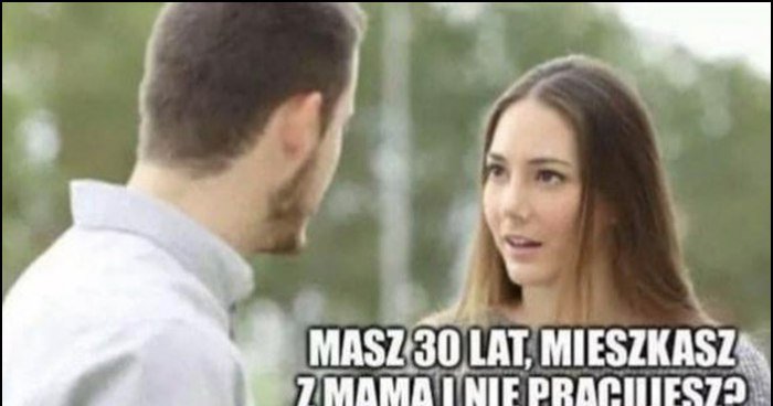 Masz 30 lat, mieszkasz z mamą i nie pracujesz? Też bym tak chciała memy ...