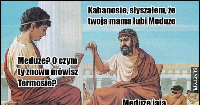 Kabanosie, słyszałem że twoja mama lubi meduze, o czym ty znowu mówisz ...