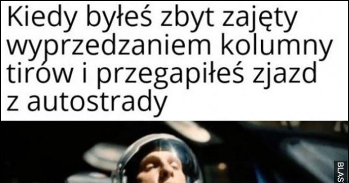 Kiedy byłeś zbyt zajęty wyprzedzaniem kolumny tirów i przegapiłeś zjazd ...