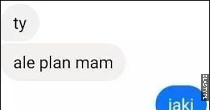 Ty ale mam plan jaki kurwa sprytny memy, gify i śmieszne obrazki ...