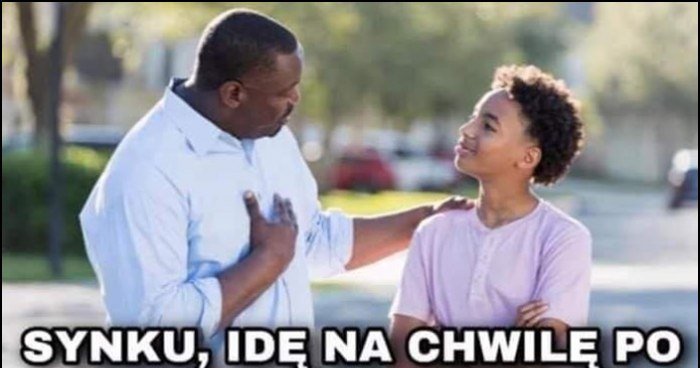 Synku idę na chwilę po papierosy do kiosku, opiekuj się mamą jak dorośniesz czarny murzyn ...