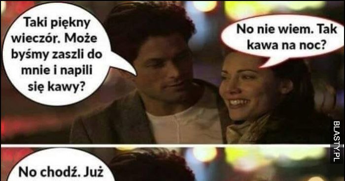 Taki piękny wieczór, może byśmy zaszli do mnie i napili się kawy? No ...