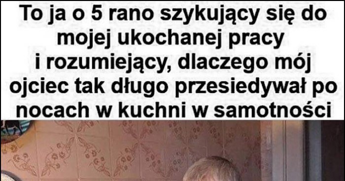 To ja o 5 rano szykujący się do pracy rozumiejący dlaczego mój ojciec ...