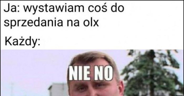 Ja: wystawiam coś do sprzedania na olx, każdy: nie no, tyle to nie memy ...