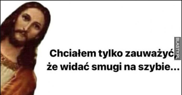 Jezus Chrystus: chciałem tylko zauważyć, że widać smugi na szybie memy ...