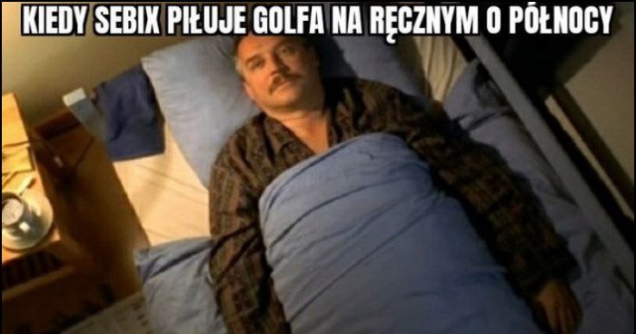 Kiedy Sebix piłuje Golfa na ręcznym o północy, ale słyszysz jak ...