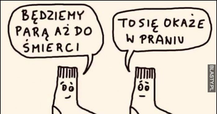 Skarpetki będziemy parą aż do śmierci, to się okaże w praniu ...