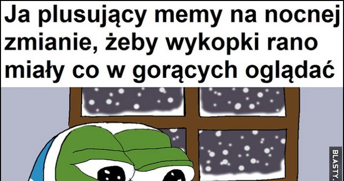 Ja plusujący memy na nocnej zmianie, żeby wykopki rano miały co w ...