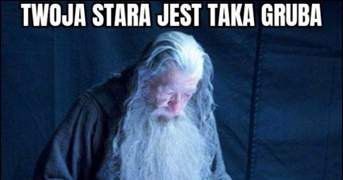 Gandalf Twoja stara jest taka gruba, że jak Legolas ją zestrzelił Gimli ...
