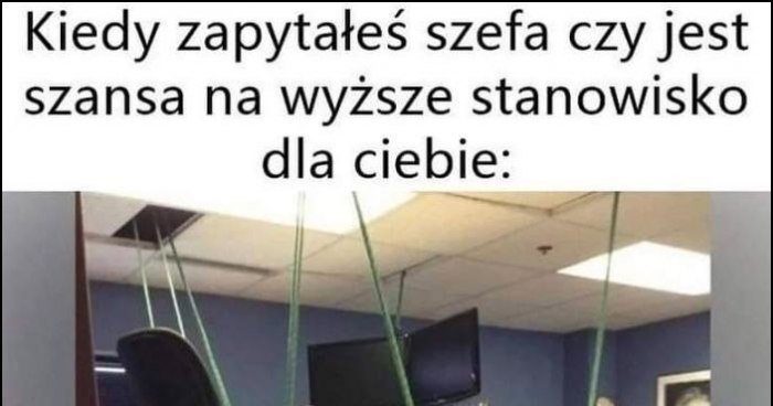 Kiedy zapytałeś szefa czy jest szansa na wyższe stanowisko dla Ciebie ...