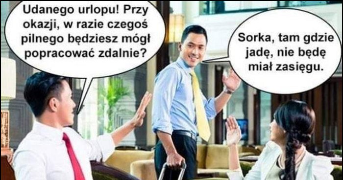 Udanego urlopu, w razie czego będziesz mógł popracować zdalnie? Sorka ...